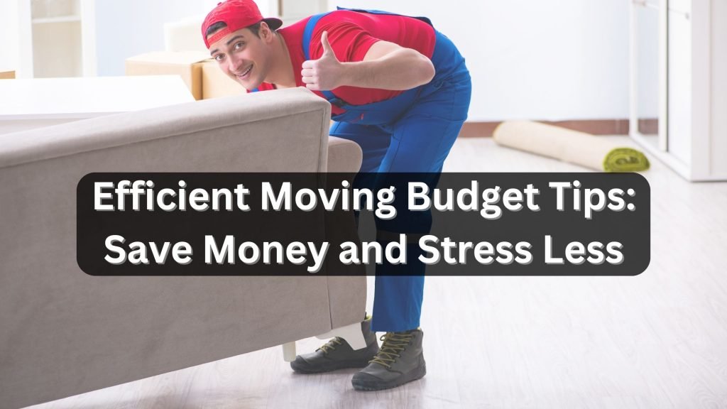 Efficient Moving Budget Tips: Save Money And Stress Less