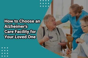 How To Choose An Alzheimer S Care Facility For Your Loved One